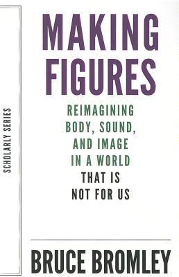 Making Figures: Reimagining Body, Sound, and Image in a World That Is ...