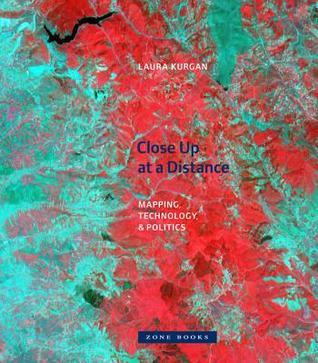 Close Up at a Distance: Mapping, Technology, and Politics by Laura Kurgan | Goodreads