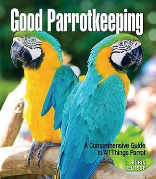 Good Parrotkeeping: A Comprehensive Guide to All Things Parrot by Robin ...