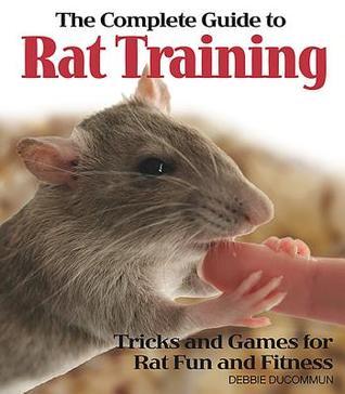 The Complete Guide to Rat Training: Tricks and Games for Rat Fun and ...