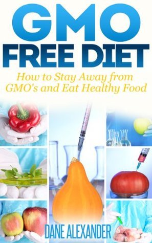 GMO Free Diet: How to Stay Away from GMO's and Eat Healthy Food by Dane ...
