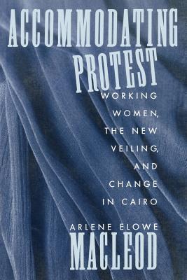 Accommodating Protest: Working Women, the New Veiling, and Change in ...