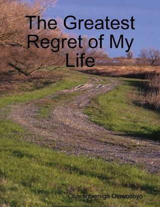 The Greatest Regret of My Life by Oluwagbemiga Olowosoyo | Goodreads