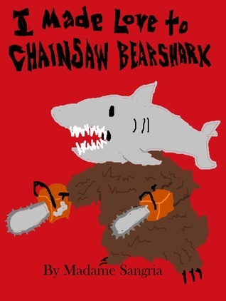 I Made Love to Chainsaw Bearshark by Madame Sangria | Goodreads