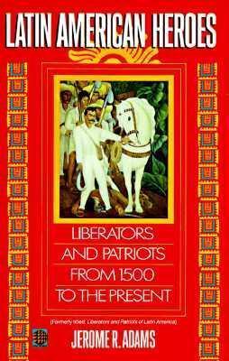 Latin American Heroes: Liberators and Patriots from 1500 to the Present ...