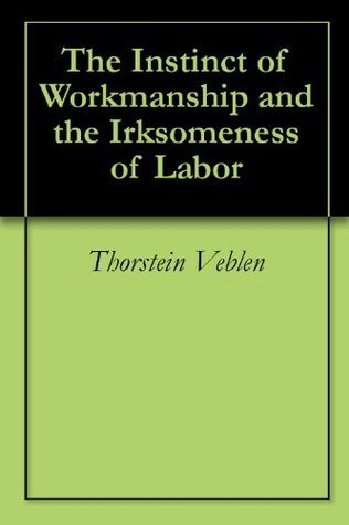 The Instinct of Workmanship and the Irksomeness of Labor by Thorstein ...