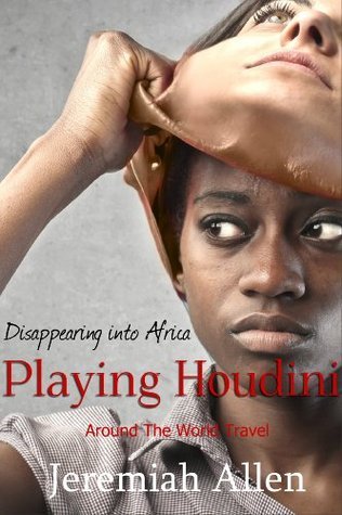 Playing Houdini: Disappearing Into Africa by Jeremiah Allen | Goodreads