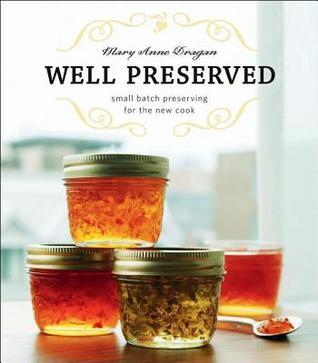 Well Preserved: Small Batch Preserving for the New Cook by Mary Anne ...
