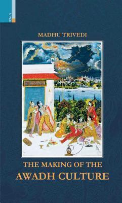The Making of the Awadh Culture by Madhu Trivedi | Goodreads