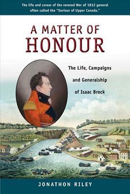 A Matter of Honour: The Life, Campaigns and Generalship of Isaac Brock ...