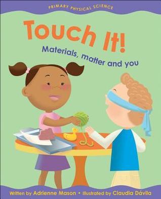Touch It!: Materials, Matter and You by Adrienne Mason | Goodreads