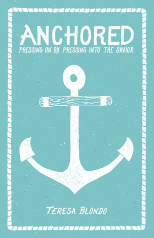 Anchored: Pressing On by Pressing Into the Savior by Teresa Blondo ...