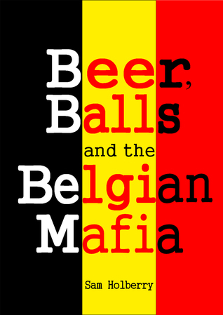 Beer, Balls and the Belgian Mafia by Sam Holberry | Goodreads