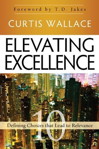 Elevating Excellence: 10 Defining Choices that Lead to Relevance by Curtis Wallace | Goodreads