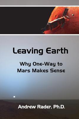 Leaving Earth: Why One-Way to Mars Makes Sense by Andrew Alan Rader ...