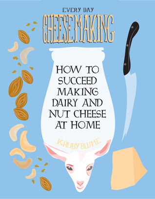 Everyday Cheesemaking: How to Succeed at Making Dairy and Nut Cheese at ...