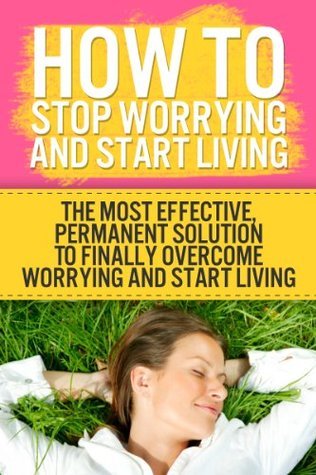 How to Stop Worrying and Start Living NOW!: The Most Effective ...