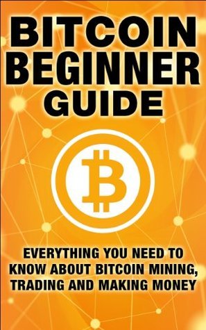 Bitcoin Beginner Guide: Everything You Need To Know About Bitcoin Mining, Trading, and Making ...