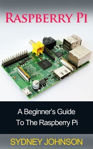 Raspberry Pi: A Beginner’s Guide To The Raspberry Pi by Sydney Johnson ...