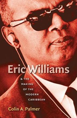 Eric Williams and the Making of the Modern Caribbean by Colin A. Palmer ...
