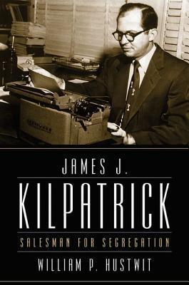 James J. Kilpatrick: Salesman for Segregation by William P. Hustwit ...