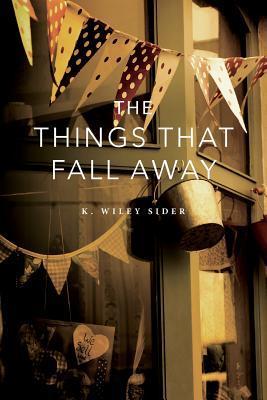 The Things That Fall Away by K. Wiley Sider | Goodreads