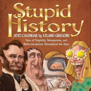 Stupid History: 2012 Day-to-Day Calendar by Leland Gregory | Goodreads