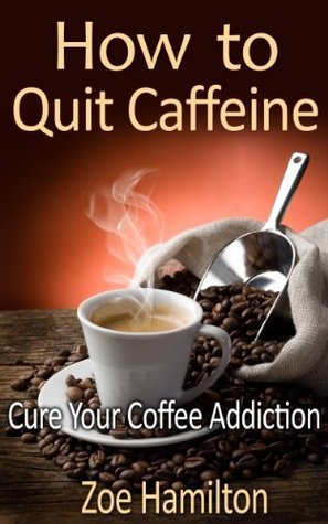 How to Quit Caffeine: Cure Your Coffee Addiction by Zoe Hamilton ...
