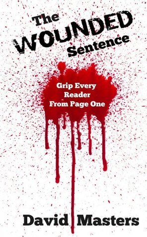 The Wounded Sentence: Grip Every Reader From Page One by David Masters ...