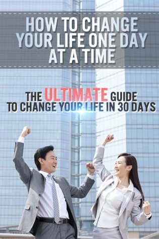 How To Change Your Life One Day At A Time - The Ultimate Guide To ...