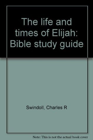The life and times of Elijah: Bible study guide by Charles R. Swindoll ...