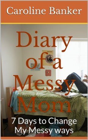 Diary of a Messy Mom: 7 Days to Change My Messy ways by Caroline Banker ...