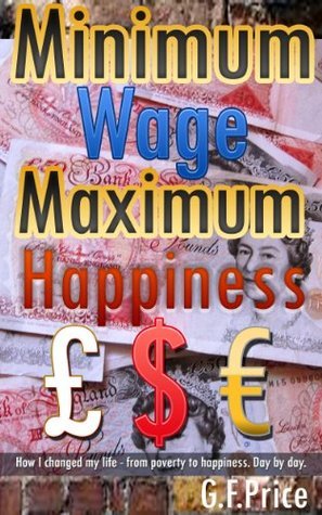 Minimum Wage Maximum Happiness: How I changed my life. From Poverty to Happiness. Day by Day. by ...