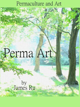 Perma Art: Permaculture and Art by James Ru | Goodreads