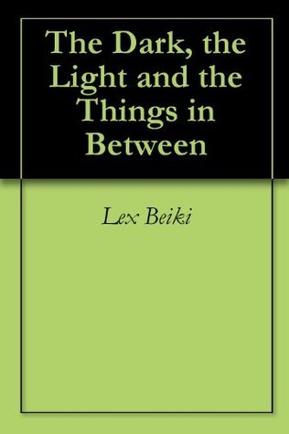 The Dark, the Light and the Things in Between by Lex Beiki | Goodreads