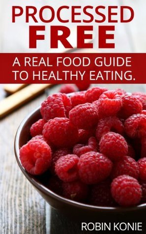 Processed Free: A real food guide to eating healthy by Robin Konie ...