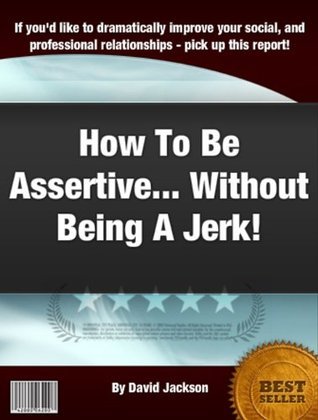 How To Be Assertive... Without Being A Jerk! by David Jackson | Goodreads