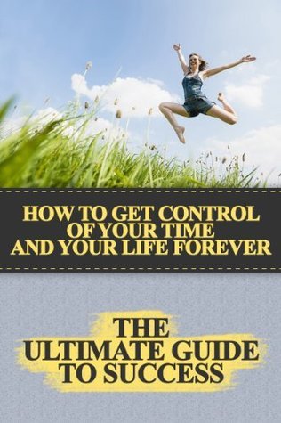 How To Get Control Of Your Time And Your Life Forever - The Ultimate ...