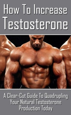 How to Increase Testosterone: A Clear Cut Guide to Quadrupling your ...