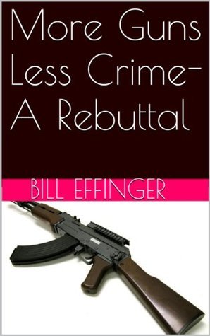 More Guns Less Crime-A Rebuttal by Bill Effinger | Goodreads