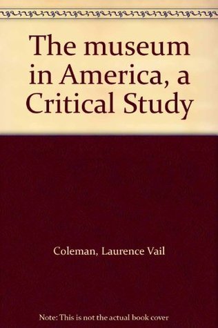 The museum in America, a Critical Study by Laurence Vail Coleman ...