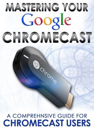 Mastering Your Google Chromecast: A Comprehensive Guide For Chromecast ...