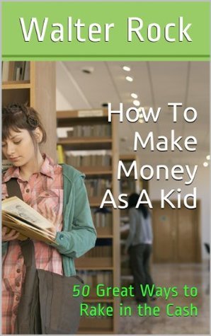 How To Make Money As A Kid: 50 Great Ways to Rake in the Cash by Walter ...