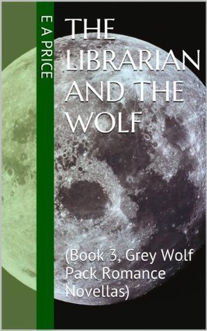 The Librarian and the Wolf (Grey Wolf Pack, #3) by E.A. Price | Goodreads