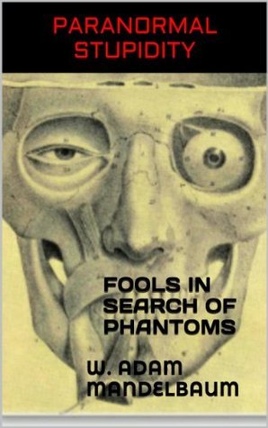 PARANORMAL STUPIDITY: FOOLS IN SEARCH OF PHANTOMS by W. Adam Mandelbaum ...