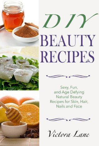 Beauty Recipes: DIY - Sexy, Fun, and Age Defying Natural Beauty Recipes ...