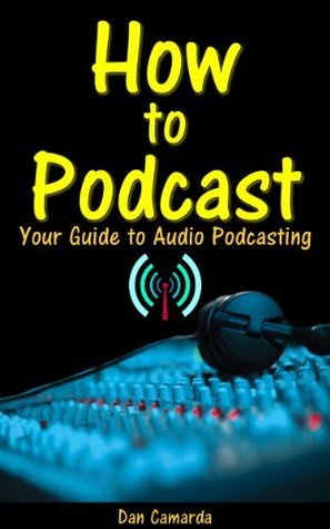 How to Podcast: Your Guide to Audio Podcasting by Dan Camarda | Goodreads
