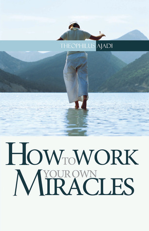 How To Work Your Own Miracles by Theophilus Ajadi | Goodreads