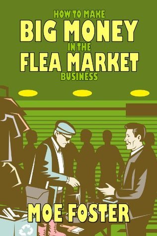 How to Make Big Money in the Flea Market Business by Moe Foster | Goodreads