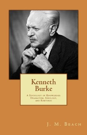 Kenneth Burke: A Sociology of Knowledge: Dramatism, Ideology, and Rhetoric by J.M. Beach | Goodreads